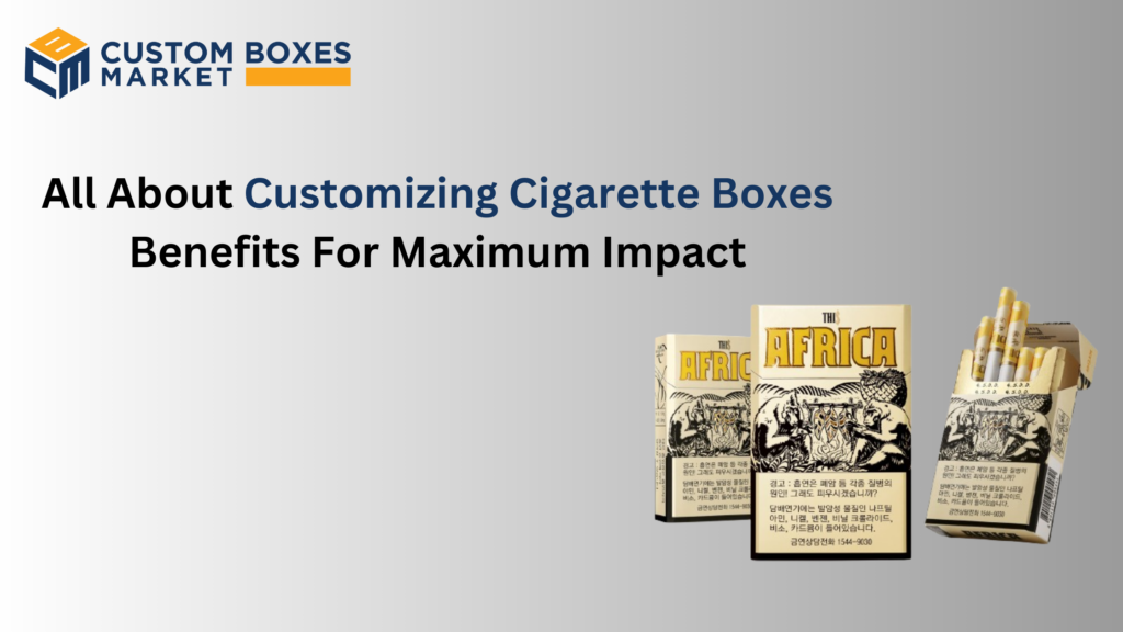 All About Customizing Cigarette Boxes Benefits For Maximum Impact ...